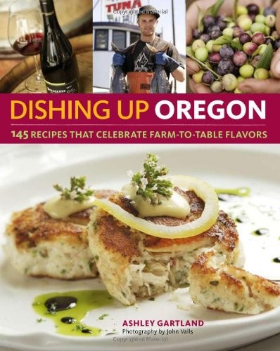 Dishing Up Oregon: 145 Recipes That Celebrate Farm-To-Table Flavors ...